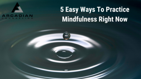 5 Easy Ways to Practice Mindfulness Right Now | Arcadian Counseling